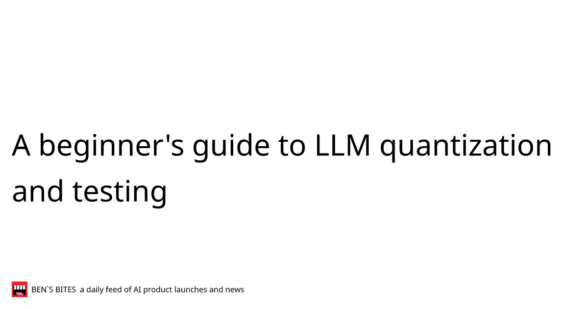 A beginner's guide to LLM quantization and testing - Bens Bites