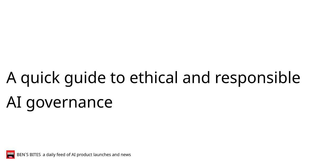 A quick guide to ethical and responsible AI governance - Bens Bites