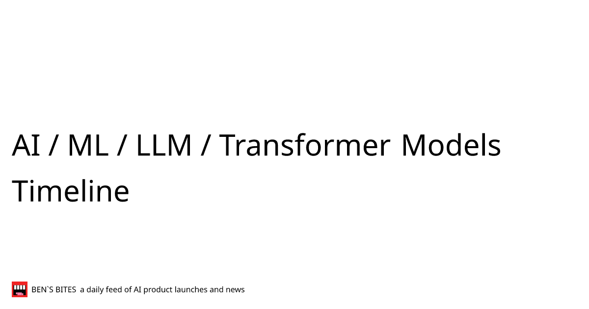 AI / ML / LLM / Transformer Models Timeline - Bens Bites
