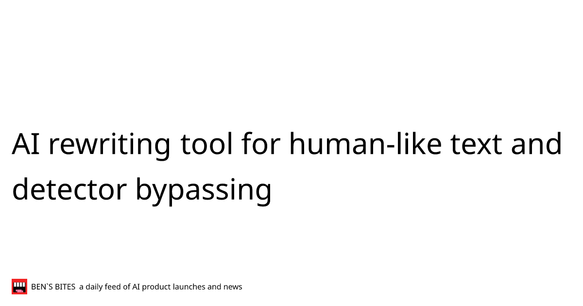 AI rewriting tool for human-like text and detector bypassing - Bens Bites
