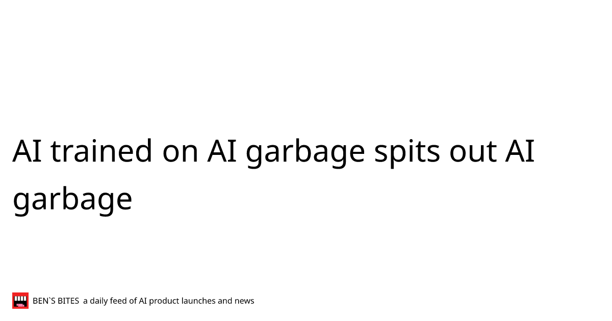 AI trained on AI garbage spits out AI garbage - Bens Bites