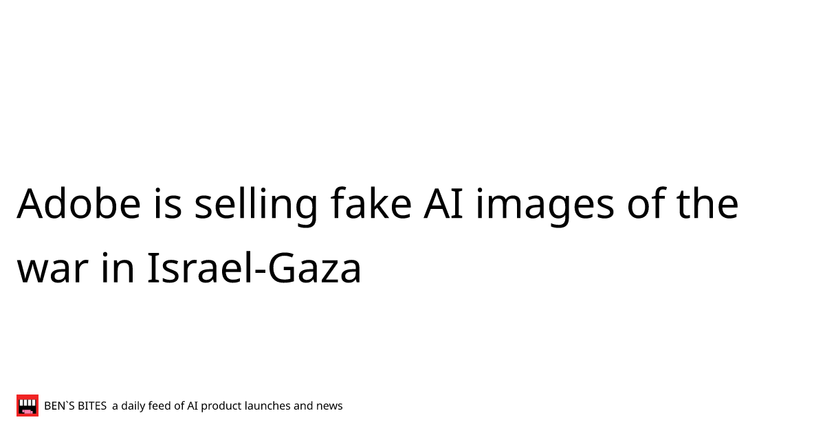 Adobe is selling fake AI images of the war in Israel-Gaza - Bens Bites