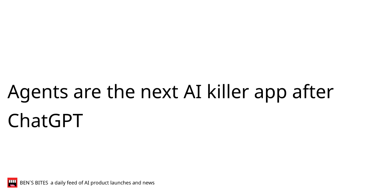 Agents are the next AI killer app after ChatGPT - Bens Bites