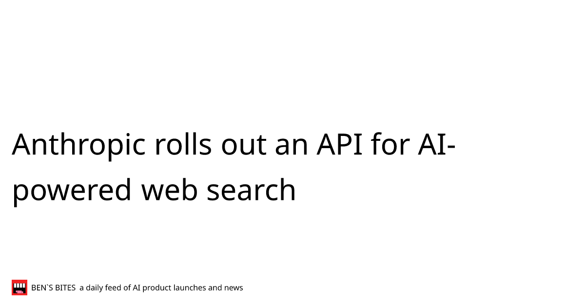 Anthropic rolls out an API for AI-powered web search - Bens Bites
