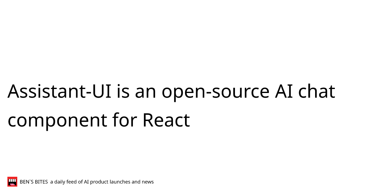 Assistant Ui Is An Open Source Ai Chat Component For React Bens Bites 
