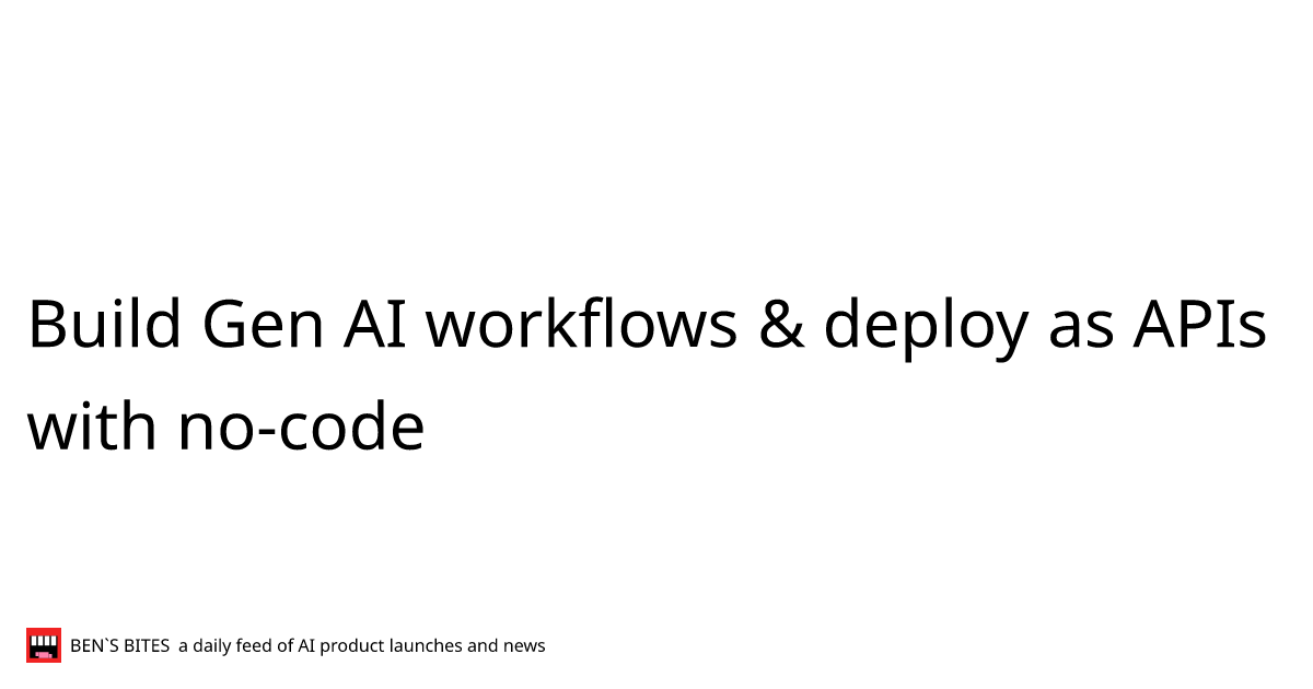 Build Gen AI workflows & deploy as APIs with no-code - Bens Bites