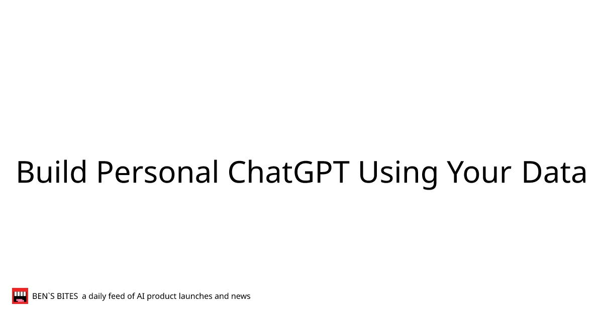 Build Personal ChatGPT Using Your Data - Bens Bites