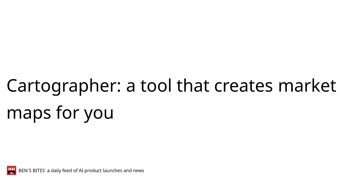 Cartographer: a tool that creates market maps for you - Bens Bites