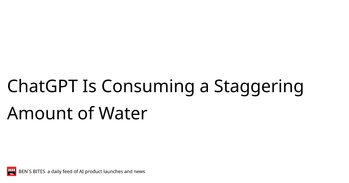 ChatGPT Is Consuming a Staggering Amount of Water - Bens Bites