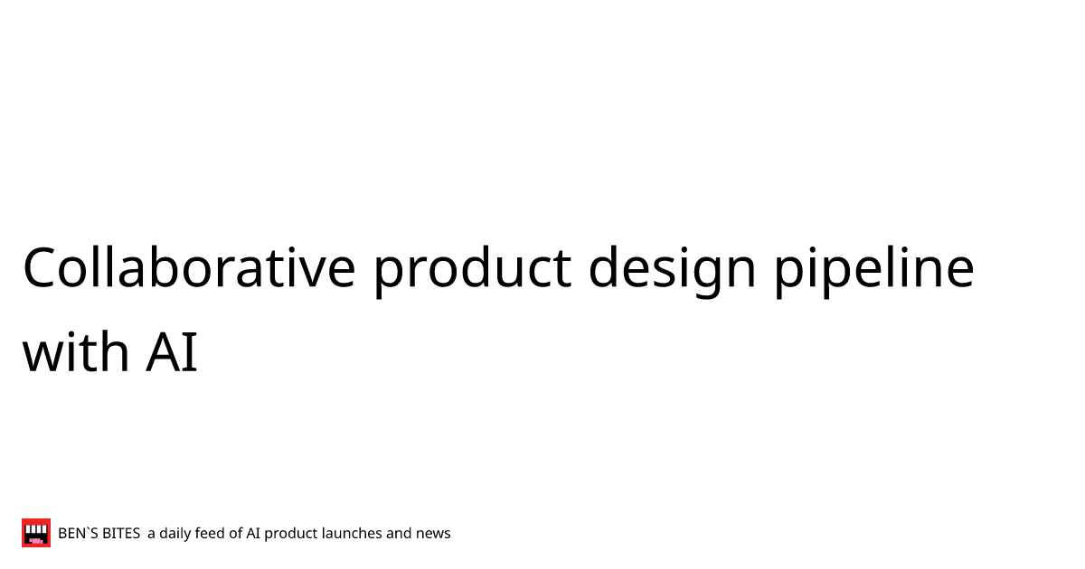 Collaborative product design pipeline with AI - Bens Bites