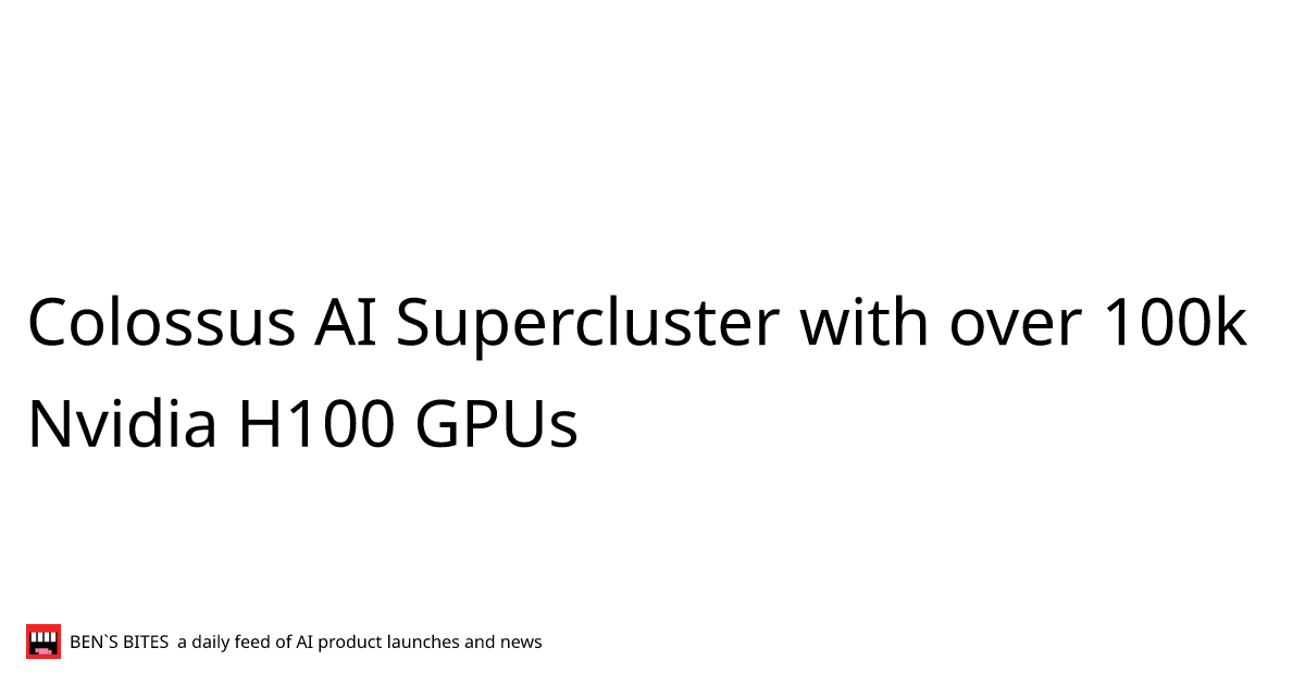 Colossus AI Supercluster with over 100k Nvidia H100 GPUs - Bens Bites