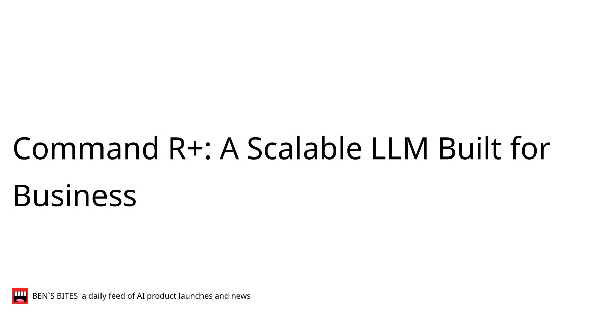 Command R+: A Scalable LLM Built for Business - Bens Bites