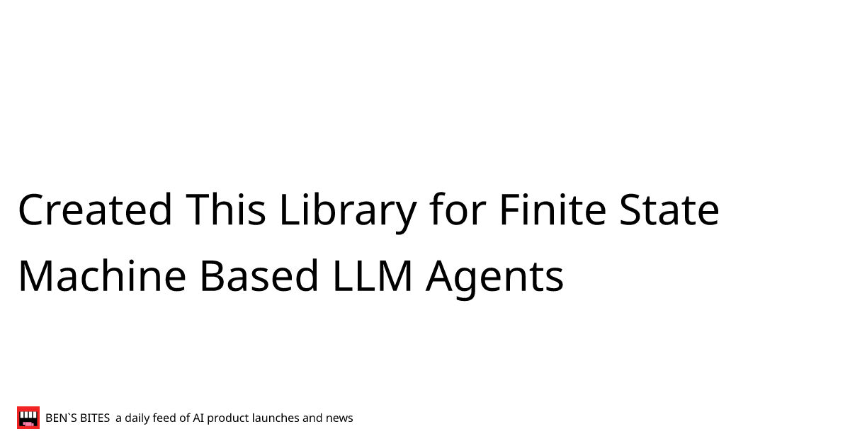 Created This Library for Finite State Machine Based LLM Agents - Bens Bites