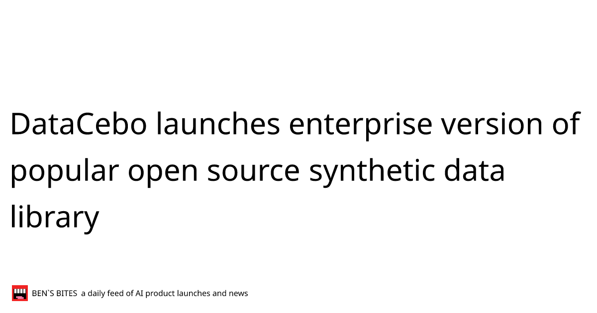 Datacebo Launches Enterprise Version Of Popular Open Source Synthetic Data Library Bens Bites