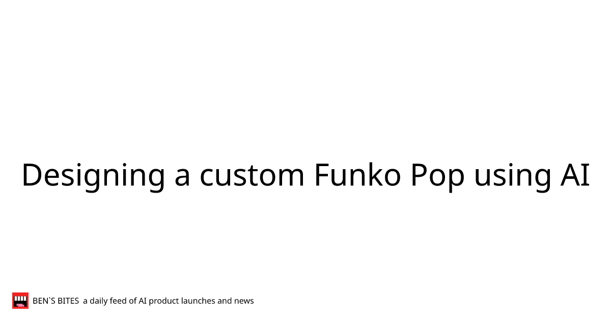 Designing a custom Funko Pop using AI - Bens Bites