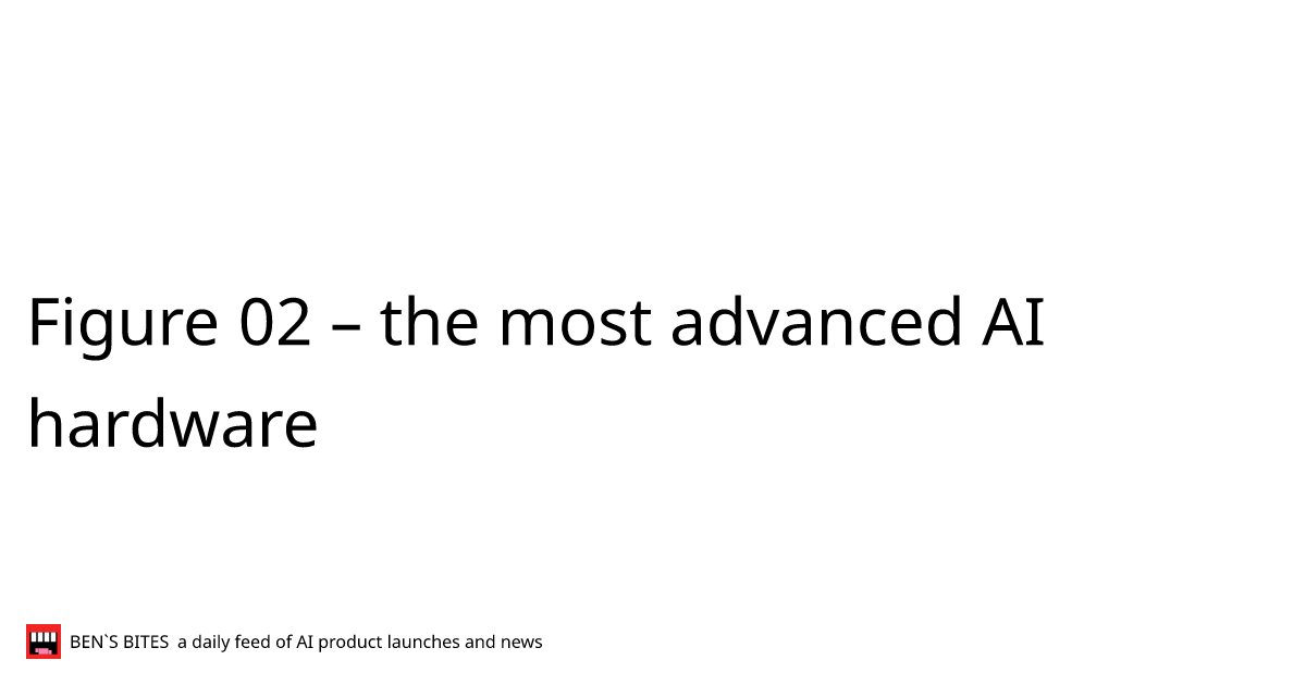 Figure 02 – the most advanced AI hardware - Bens Bites