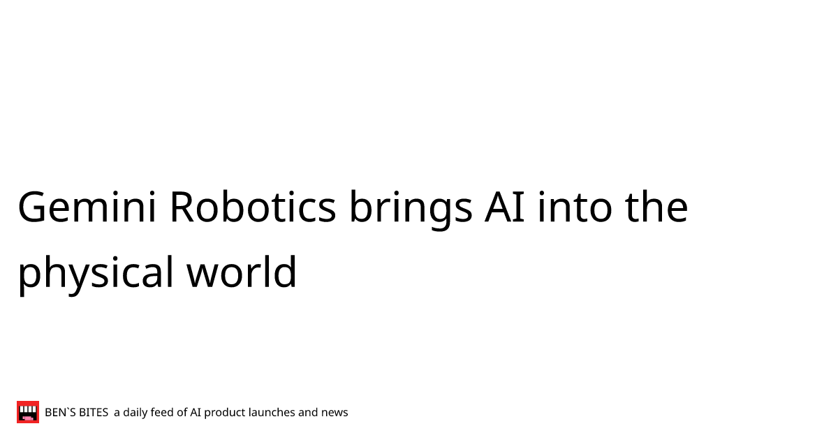 Gemini Robotics brings AI into the physical world - Bens Bites