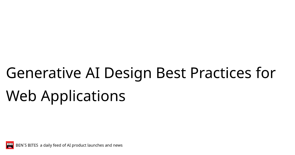 Generative Ai Design Best Practices For Web Applications Bens Bites 