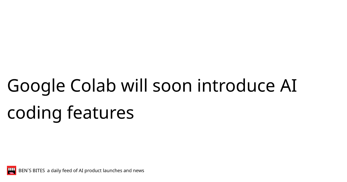 Google Colab will soon introduce AI coding features - Bens Bites