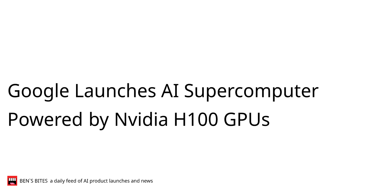 Google Launches AI Supercomputer Powered by Nvidia H100 GPUs - Bens Bites