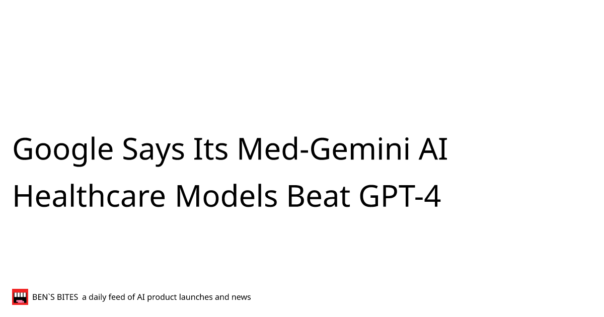 Google Says Its Med-Gemini AI Healthcare Models Beat GPT-4 - Bens Bites