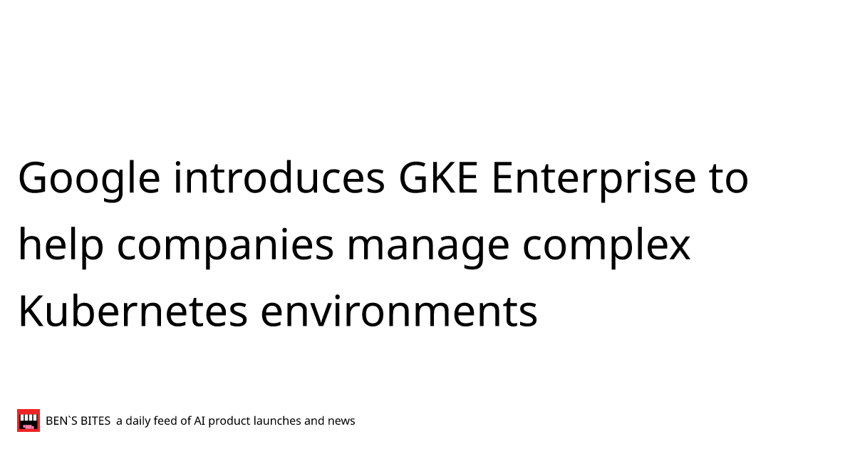 Google introduces GKE Enterprise to help companies manage complex ...