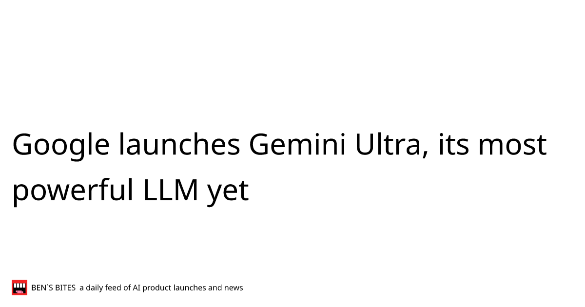 Google launches Gemini Ultra, its most powerful LLM yet - Bens Bites