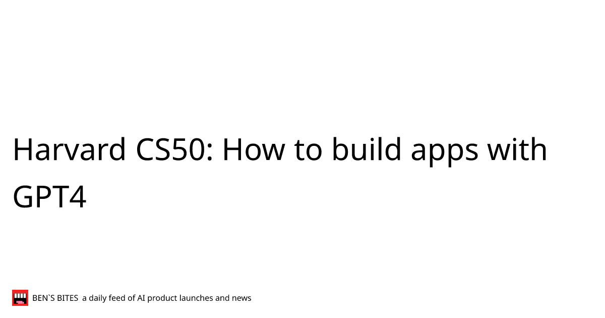 Harvard CS50: How to build apps with GPT4 - Bens Bites