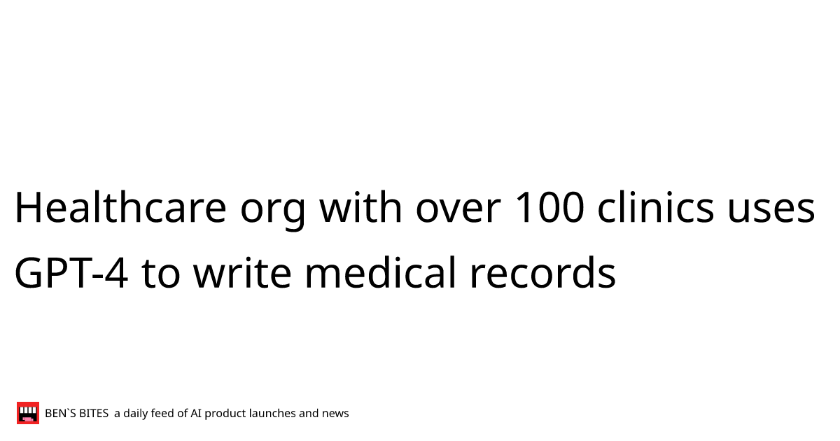 Healthcare org with over 100 clinics uses GPT-4 to write medical ...