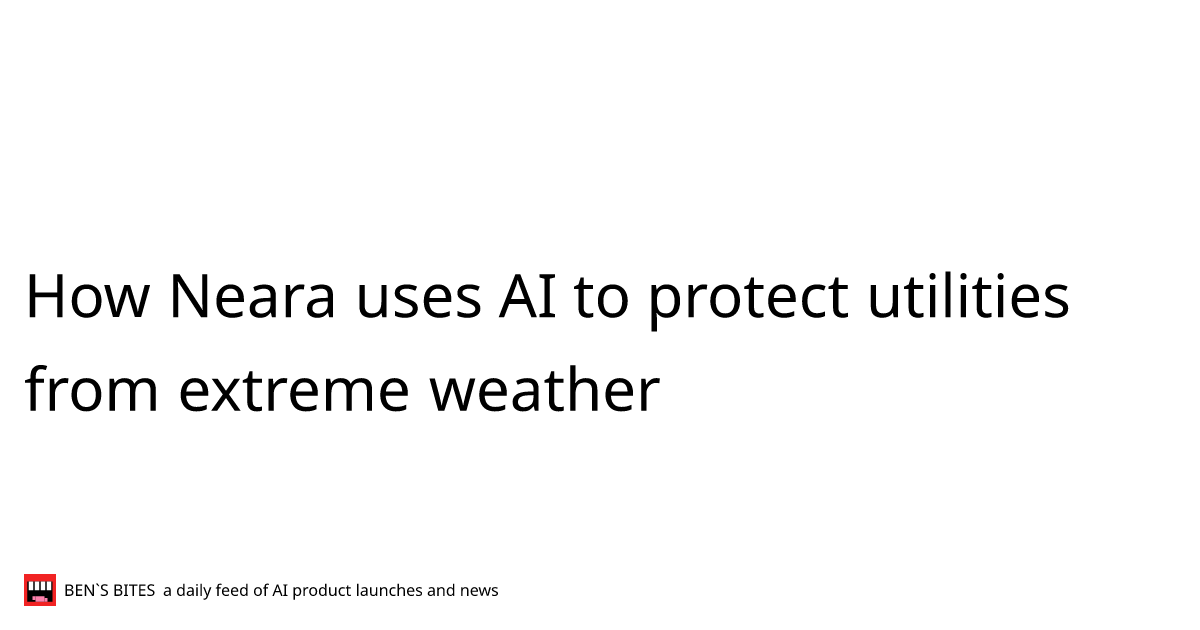 How Neara uses AI to protect utilities from extreme weather - Bens Bites