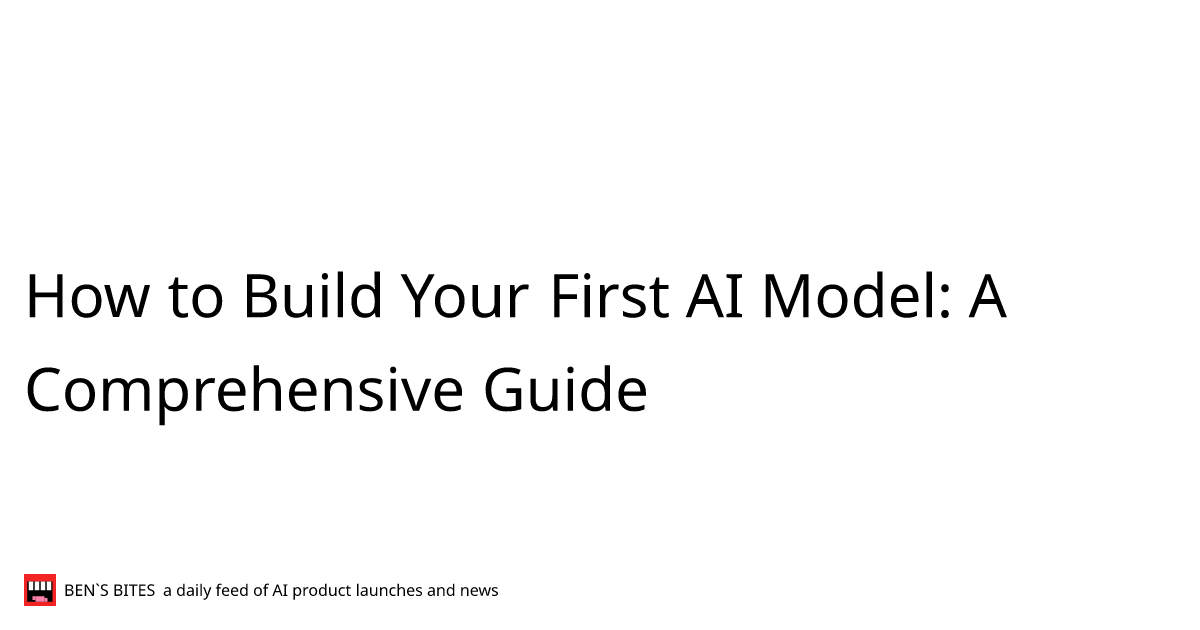 How to Build Your First AI Model: A Comprehensive Guide - Bens Bites