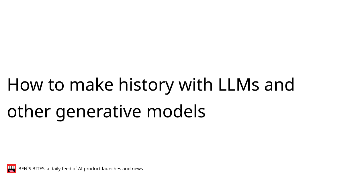 How to make history with LLMs and other generative models - Bens Bites