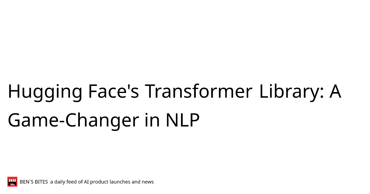 Hugging Face's Transformer Library: A Game-Changer in NLP - Bens Bites