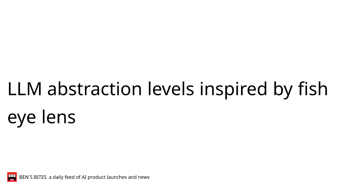 LLM abstraction levels inspired by fish eye lens - Bens Bites