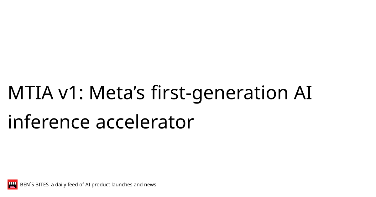 Mtia V1 Meta S First Generation Ai Inference Accelerator Bens Bites