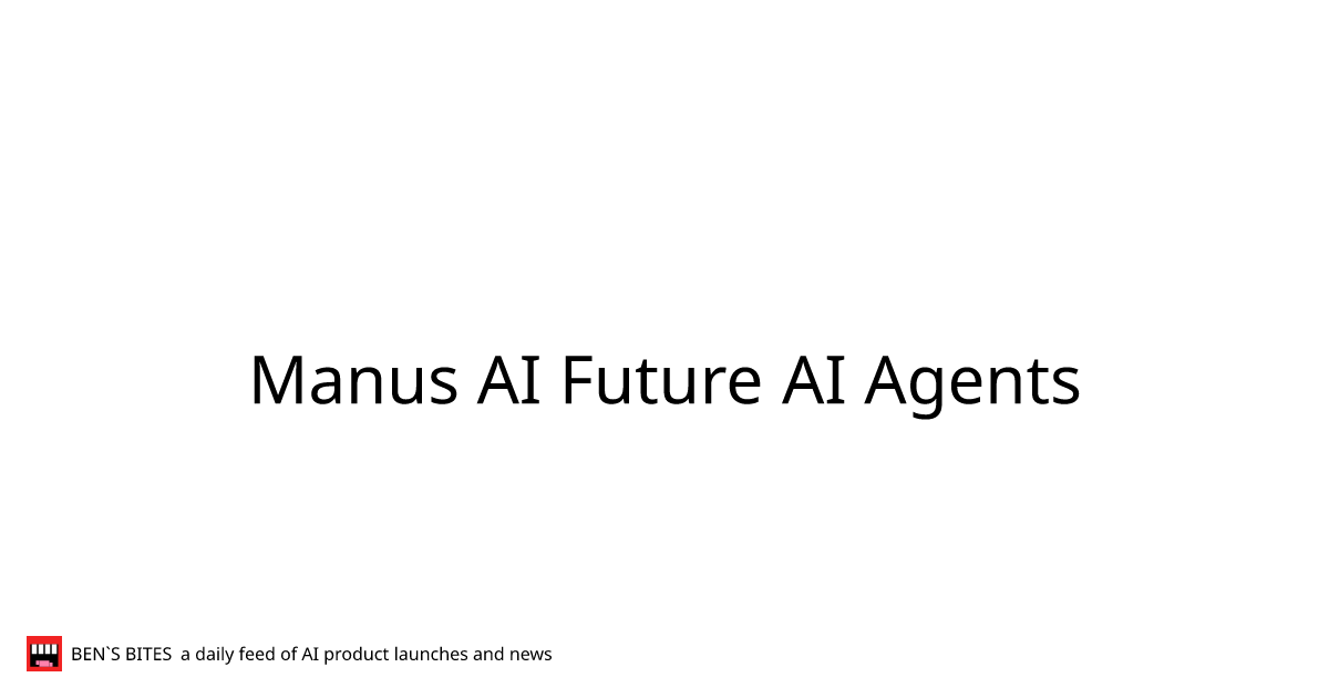 Manus AI Future AI Agents - Bens Bites