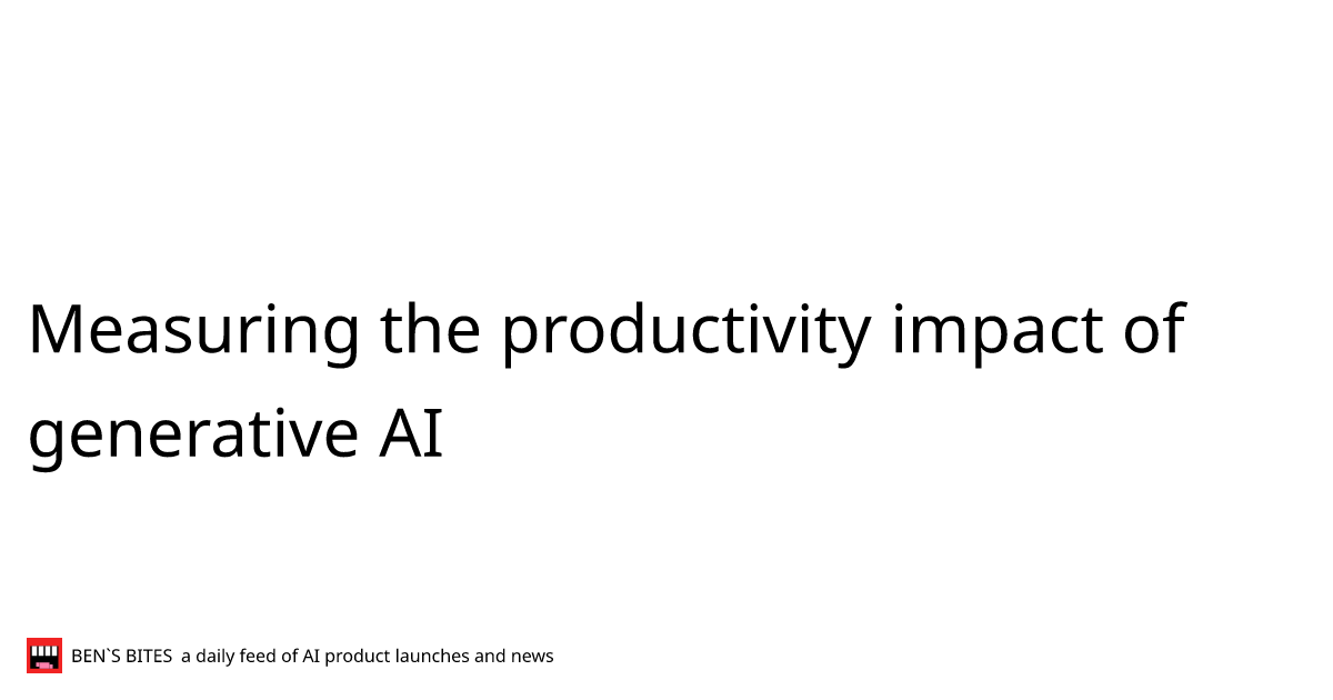 Measuring the productivity impact of generative AI - Bens Bites
