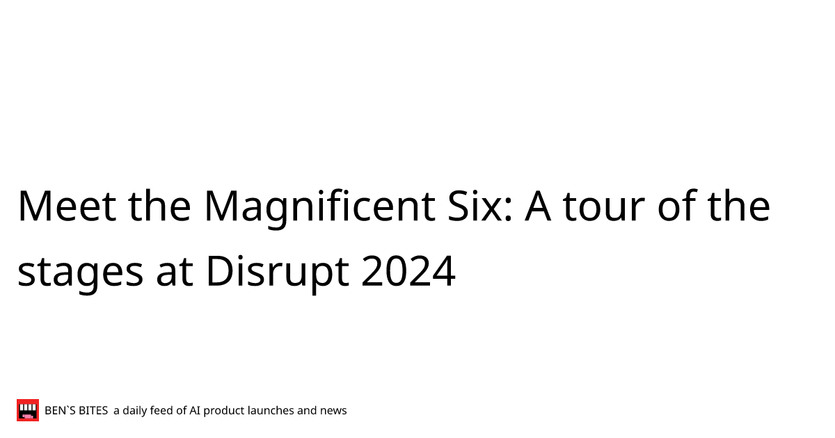 Meet the Magnificent Six: A tour of the stages at Disrupt 2024 - Bens Bites