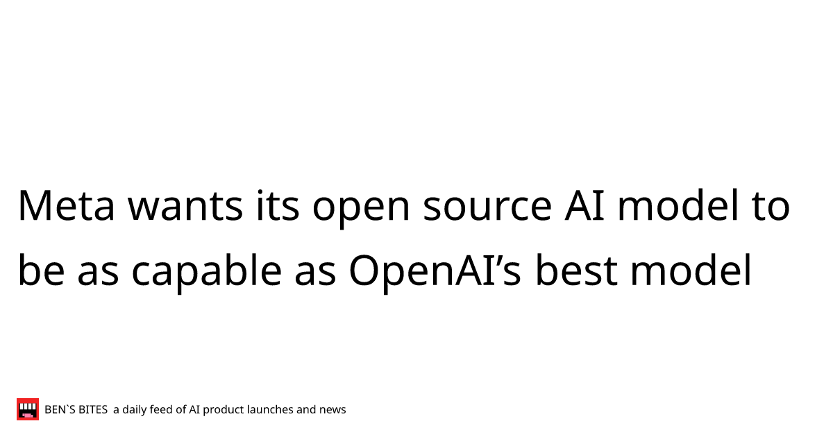 Meta wants its open source AI model to be as capable as OpenAI’s best ...