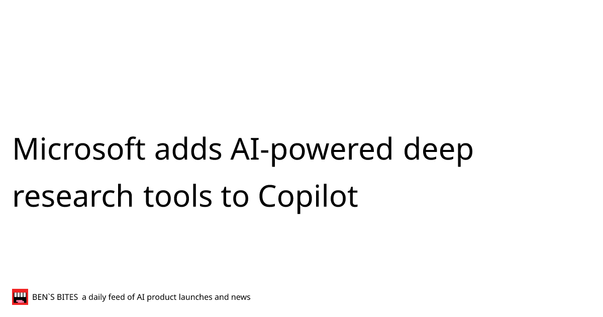 Microsoft Adds Ai Powered Deep Research Tools To Copilot Bens Bites
