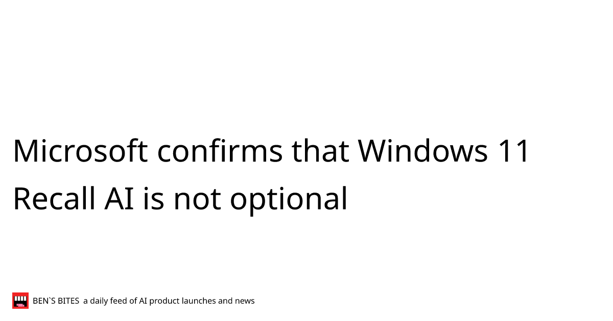 Microsoft confirms that Windows 11 Recall AI is not optional - Bens Bites