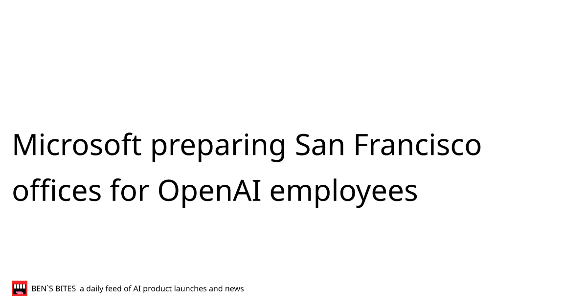 Microsoft preparing San Francisco offices for OpenAI employees - Bens Bites