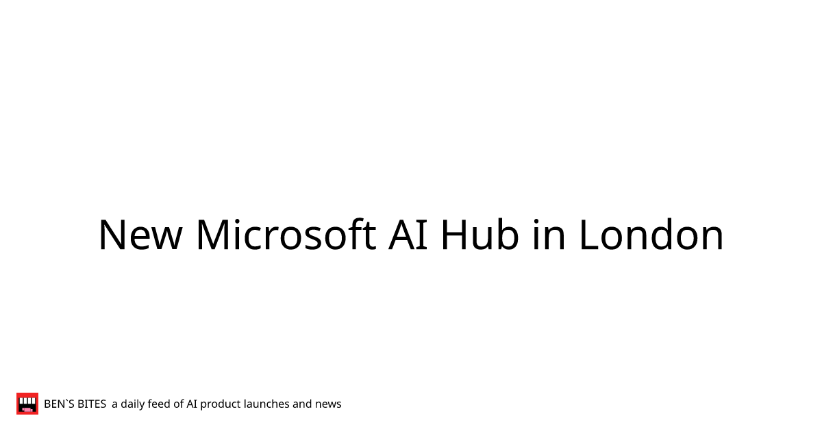 New Microsoft AI Hub in London - Bens Bites