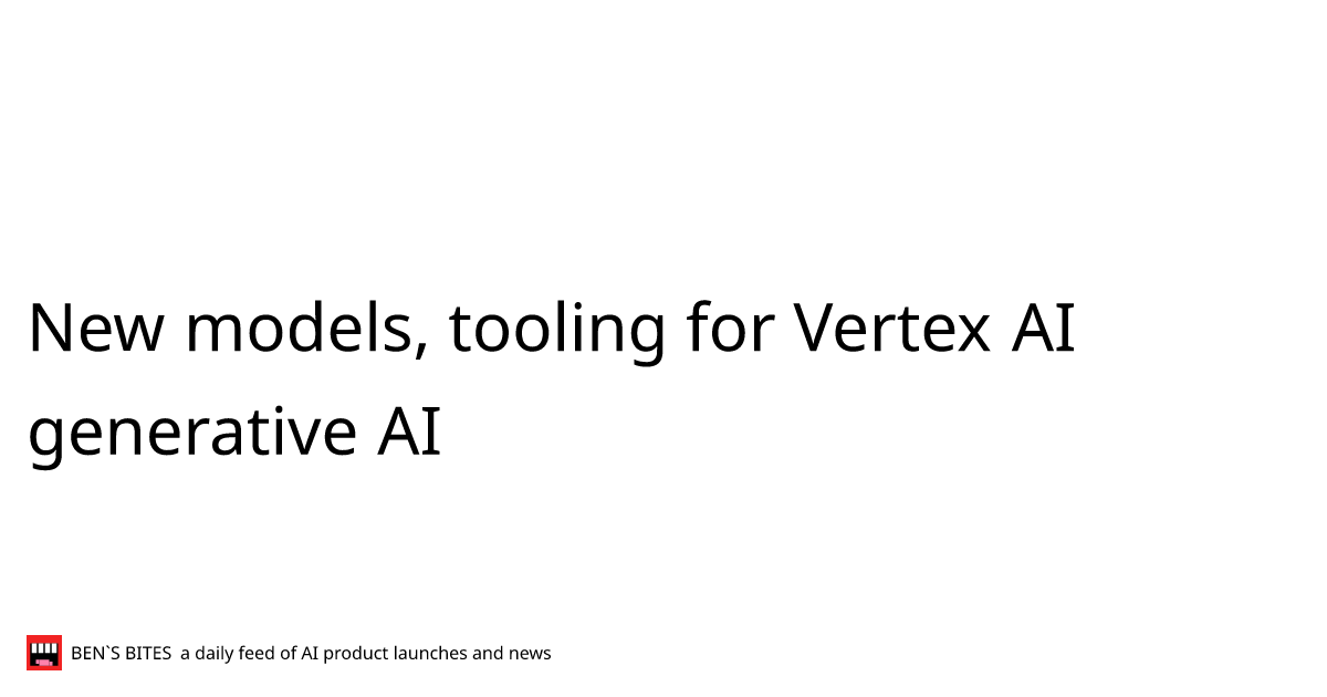 New models, tooling for Vertex AI generative AI - Bens Bites
