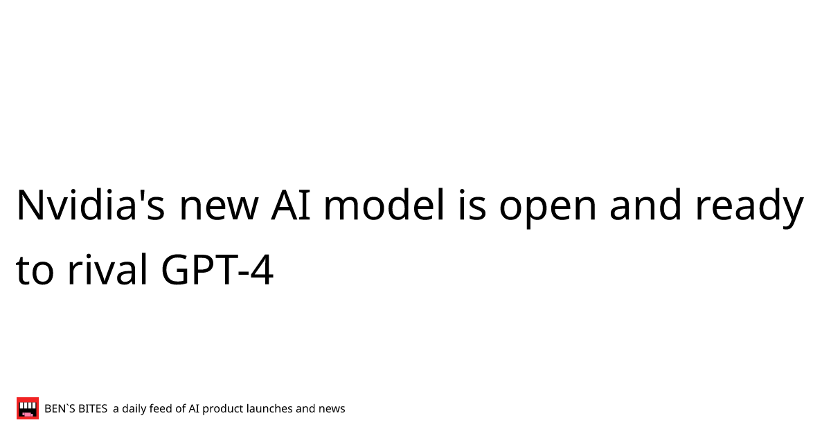 Nvidia's new AI model is open and ready to rival GPT-4 - Bens Bites