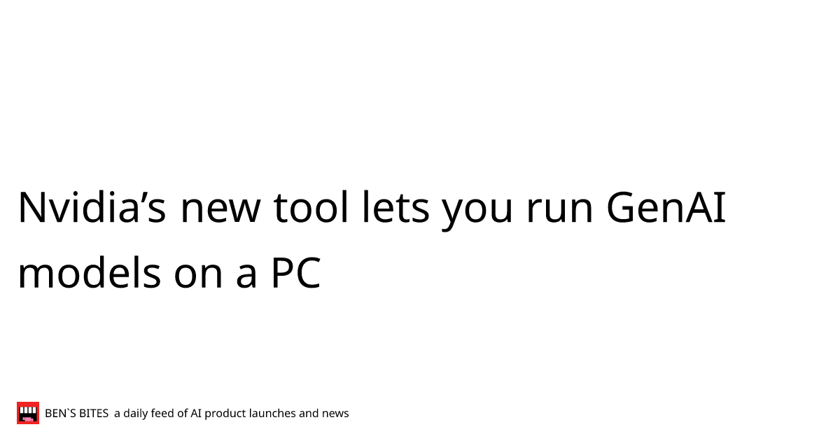 Nvidia’s new tool lets you run GenAI models on a PC - Bens Bites