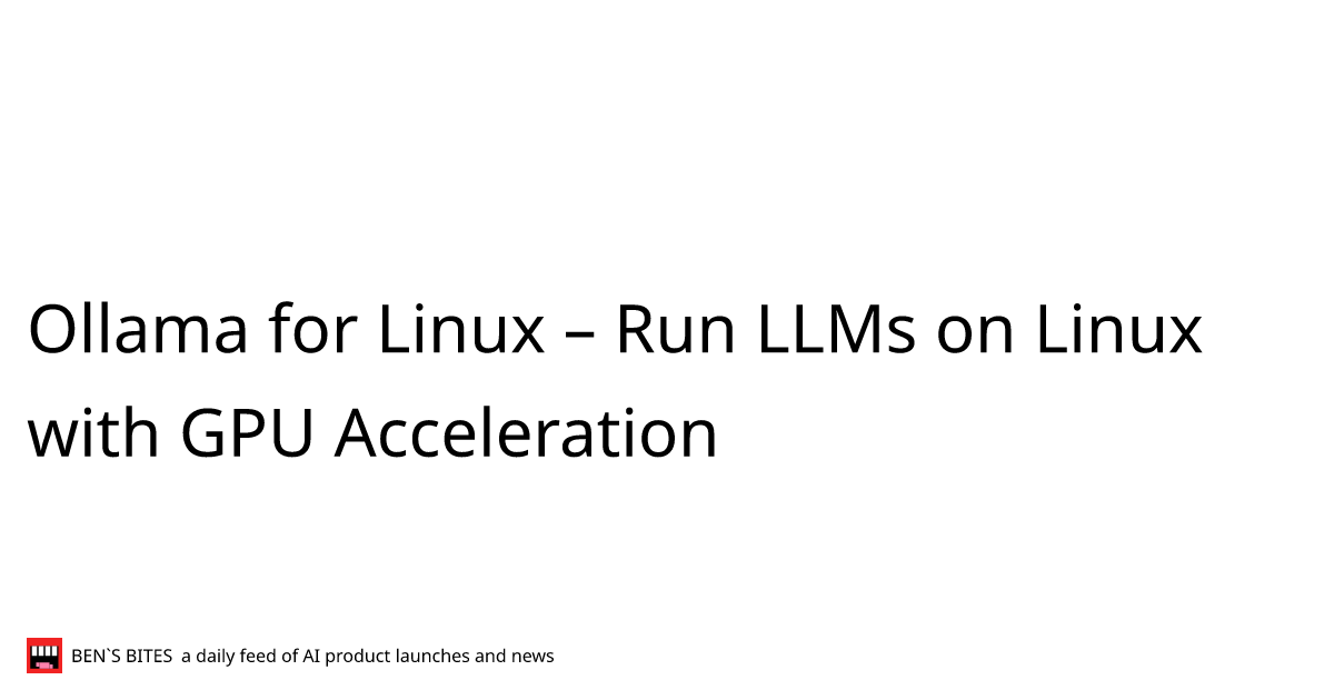 Ollama for Linux – Run LLMs on Linux with GPU Acceleration - Bens Bites