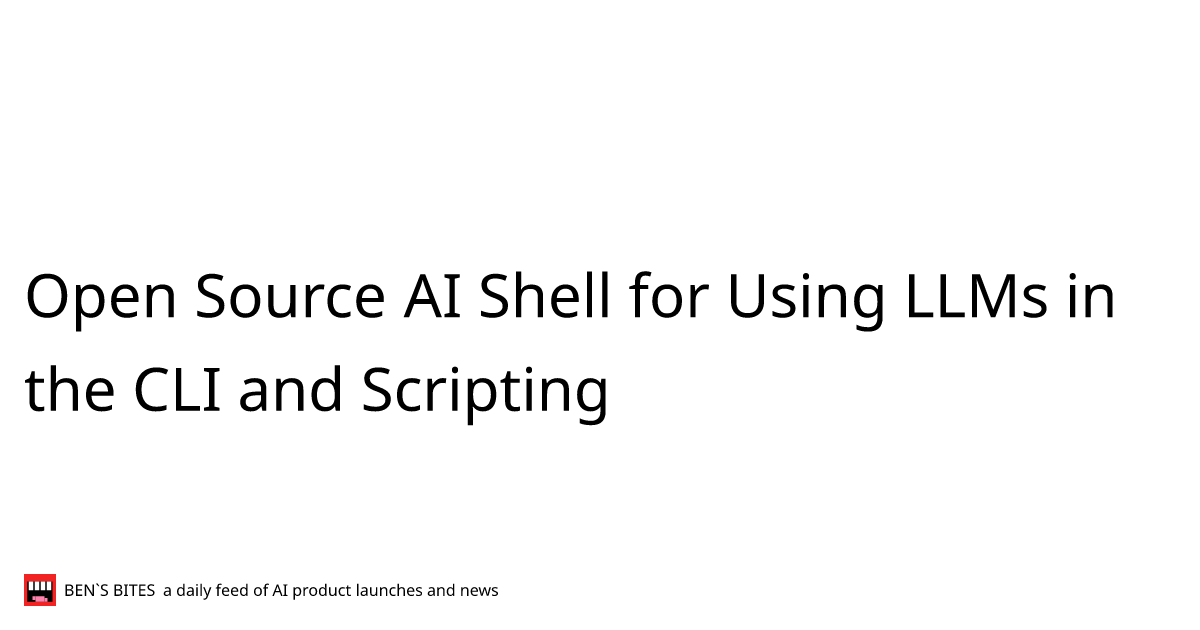 Open Source Ai Shell For Using Llms In The Cli And Scripting Bens Bites 8866