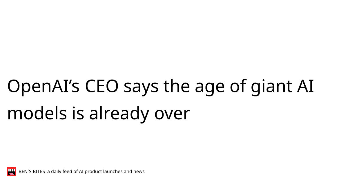 OpenAI’s CEO says the age of giant AI models is already over - Bens Bites