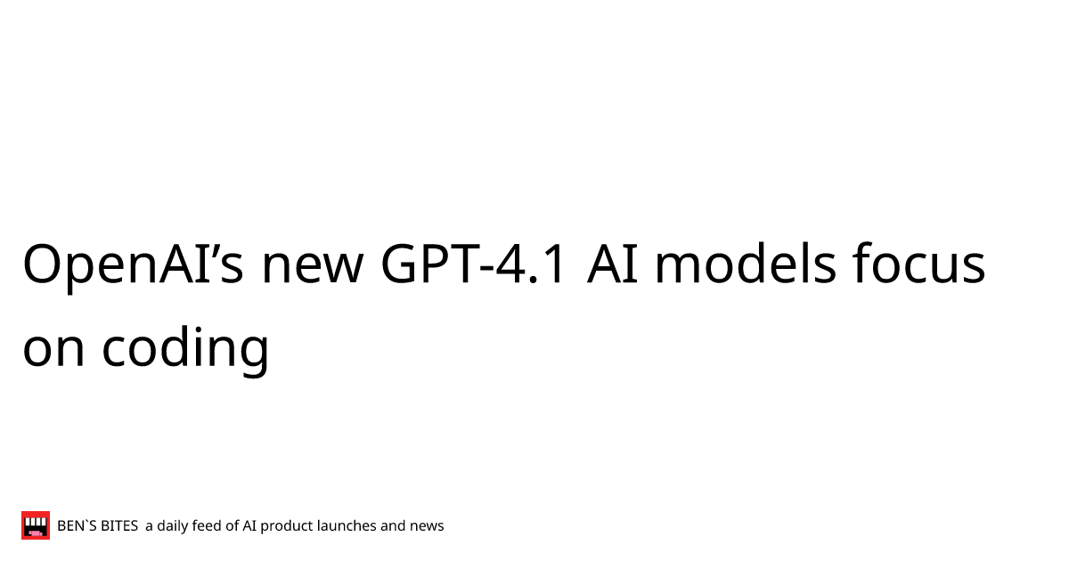 OpenAI’s new GPT-4.1 AI models focus on coding - Bens Bites